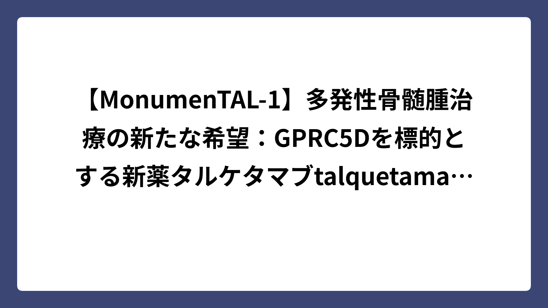 【MonumenTAL-1】多発性骨髄腫治療の新たな希望：GPRC5Dを標的とする新薬タルケタマブtalquetamab が示す卓越した効果 ...
