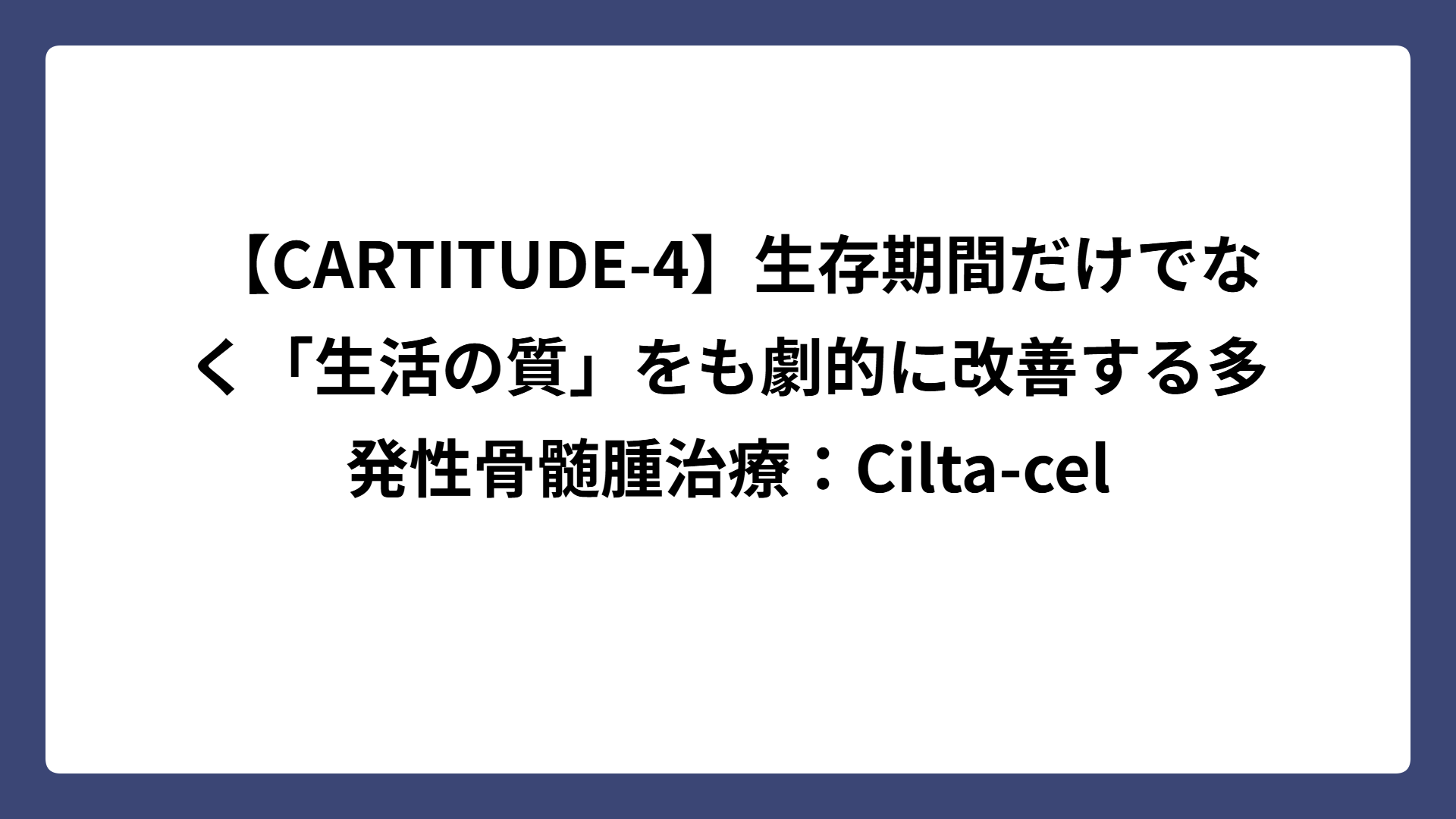 【CARTITUDE-4】生存期間だけでなく「生活の質」をも劇的に改善する多発性骨髄腫治療：Cilta-cel - サイエンスと治療薬の世界