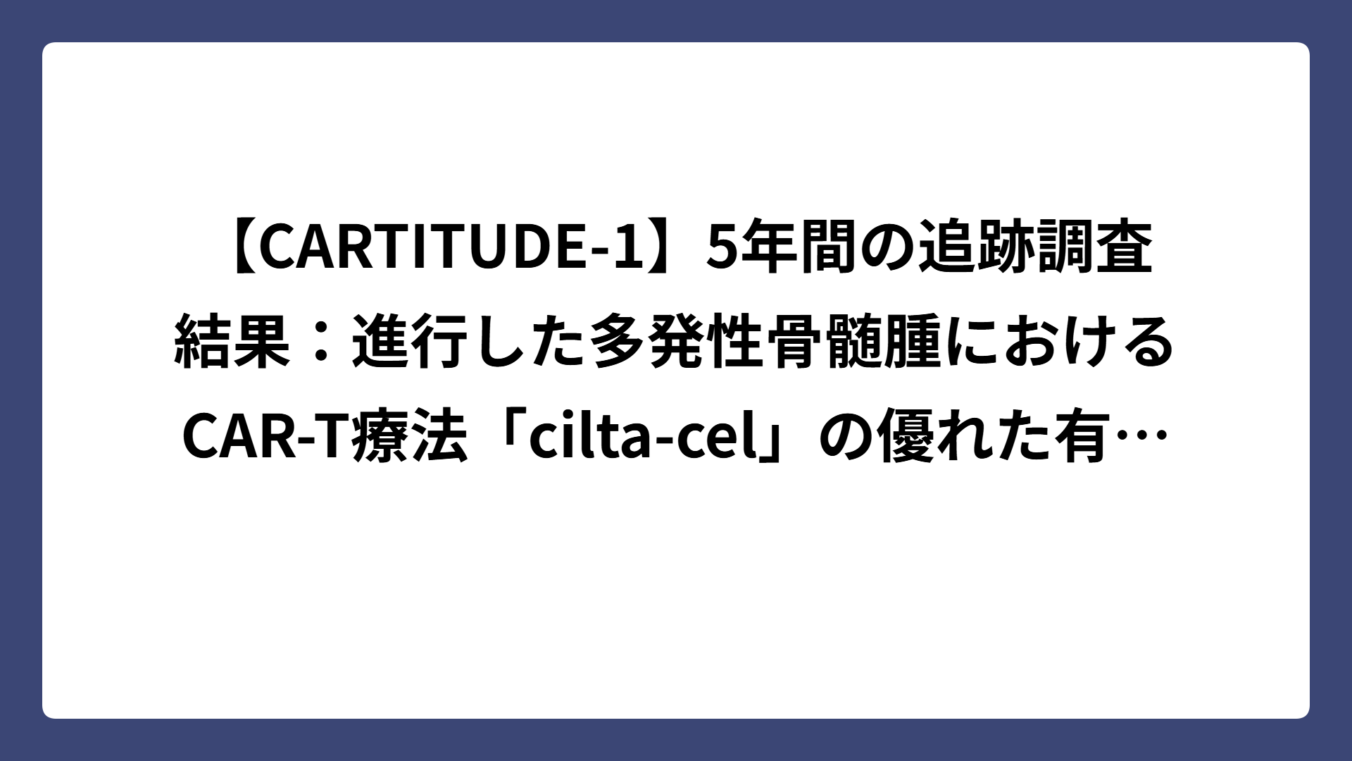 【CARTITUDE-1】5年間の追跡調査結果：進行した多発性骨髄腫におけるCAR-T療法「cilta-cel」の優れた有効性 - サイエンス ...
