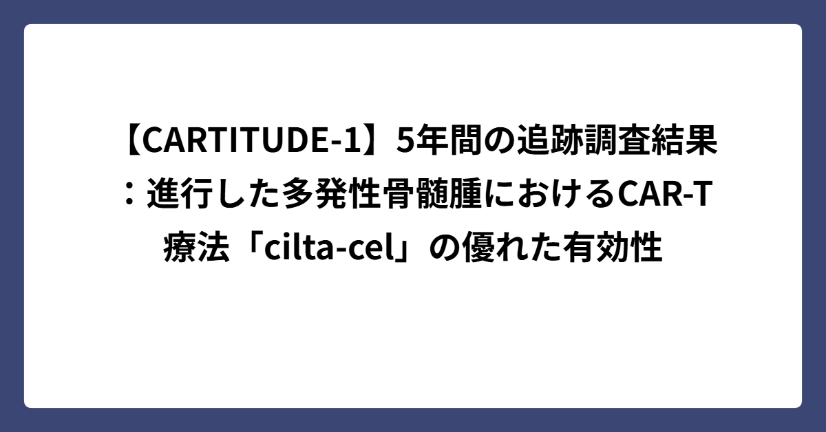 【CARTITUDE-1】5年間の追跡調査結果：進行した多発性骨髄腫におけるCAR-T療法「cilta-cel」の優れた有効性 - サイエンス ...